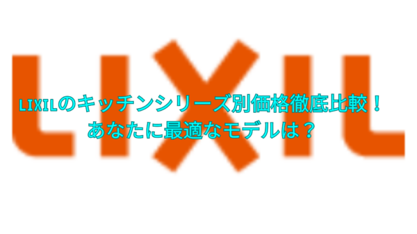 LIXILのキッチンシリーズ別価格徹底比較！あなたに最適なモデルは？｜激安で安心の水周りリフォーム館